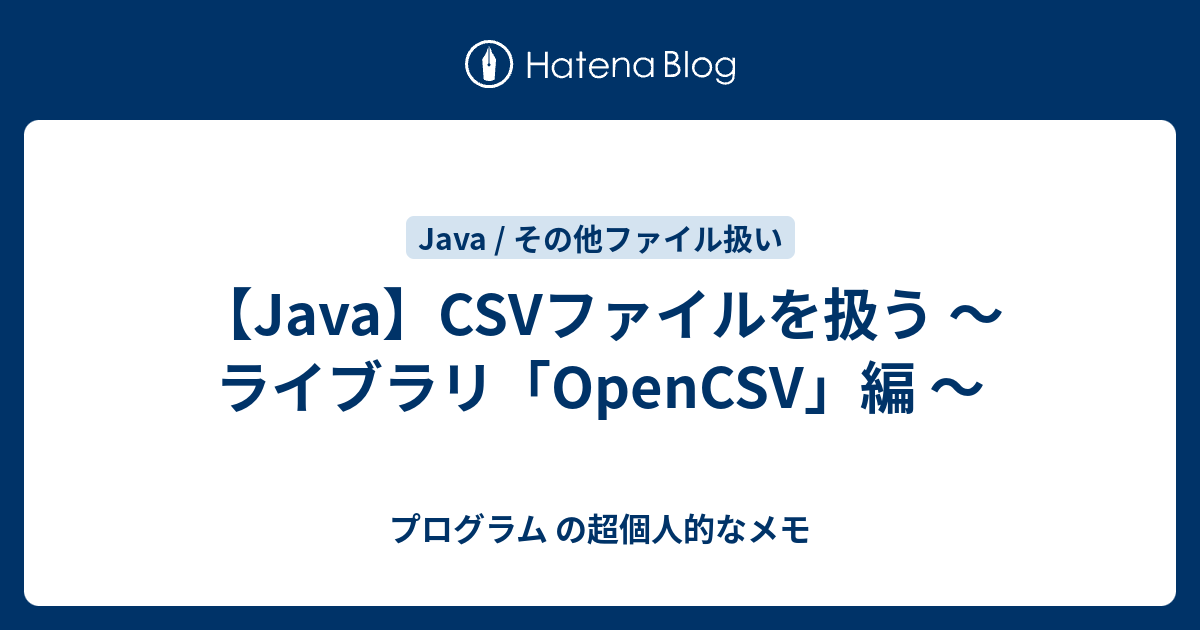 【Java】CSVファイルを扱う ～ ライブラリ「OpenCSV」編 ～ - プログラム の超個人的なメモ
