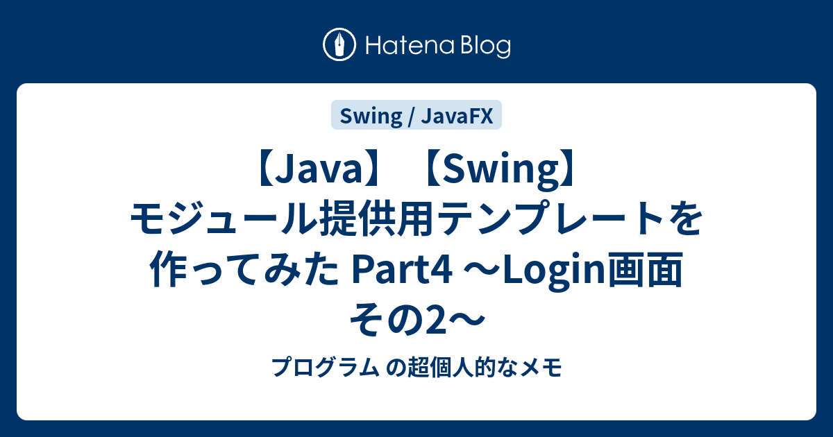 【Java】【Swing】モジュール提供用テンプレートを作ってみた Part4 ～Login画面 その2～ - プログラム の超個人的なメモ