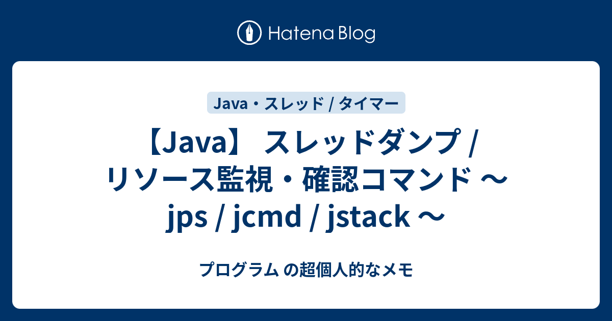 【Java】 スレッドダンプ / リソース監視・確認コマンド ～ jps / jcmd / jstack ～ - プログラム の超個人的なメモ