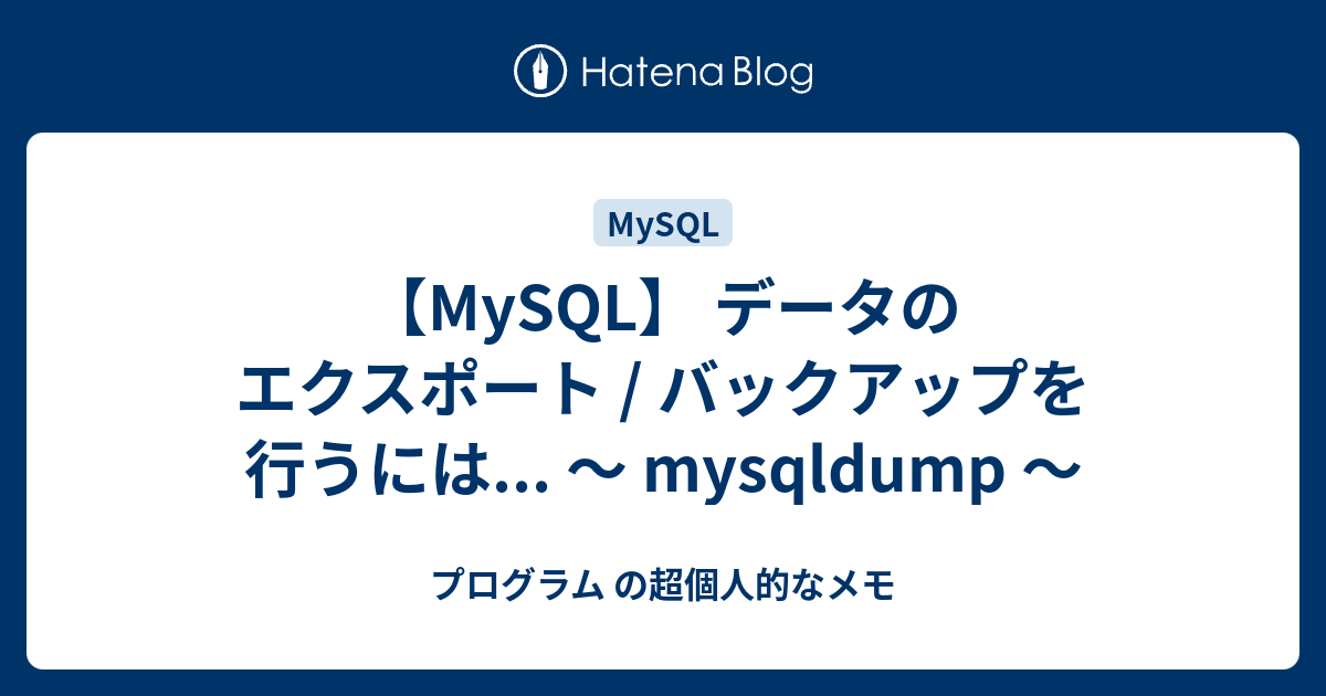 【MySQL】 データのエクスポート / バックアップを行うには... ～ mysqldump ～ - プログラム の超個人的なメモ