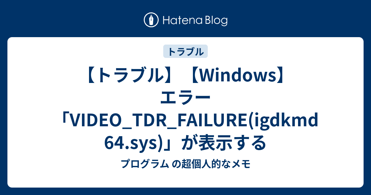 【トラブル】【Windows】エラー「VIDEO_TDR_FAILURE(igdkmd64.sys)」が表示する - プログラム の超個人的なメモ