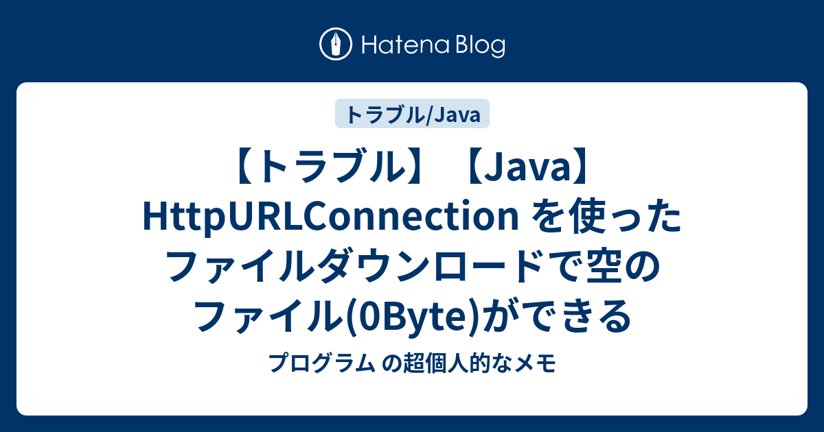 【トラブル】【Java】HttpURLConnection を使ったファイルダウンロードで空のファイル(0Byte)ができる - プログラム の超個人的なメモ
