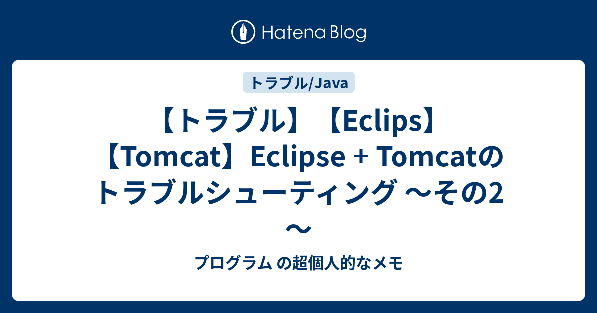 【トラブル】【Eclips】【Tomcat】Eclipse + Tomcatのトラブルシューティング ～その2～ - プログラム の超個人的なメモ