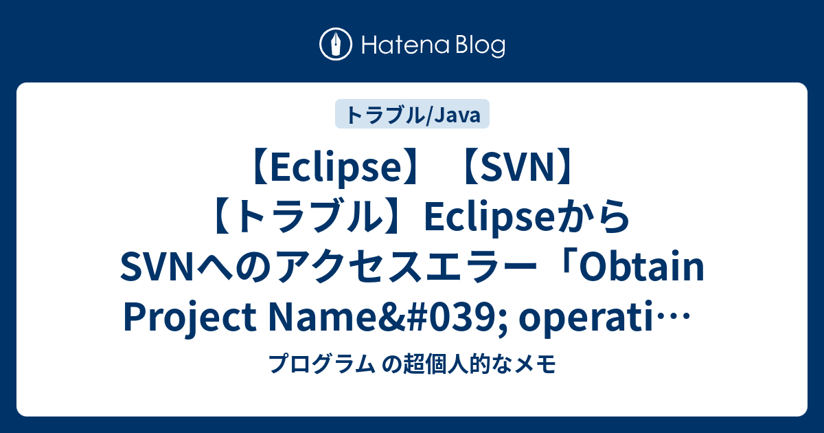 【Eclipse】【SVN】【トラブル】EclipseからSVNへのアクセスエラー「Obtain Project Name' operation finished with error ...