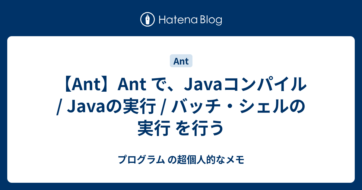 【Ant】Ant で、Javaコンパイル / Javaの実行 / バッチ・シェルの実行 を行う - プログラム の超個人的なメモ
