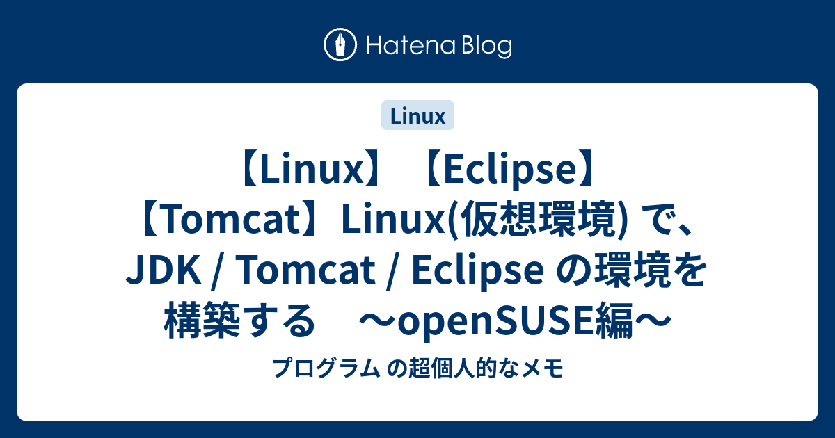 【Linux】【Eclipse】【Tomcat】Linux(仮想環境) で、JDK / Tomcat / Eclipse の環境を構築する ～openSUSE編～ - プログラム の超個人的なメモ