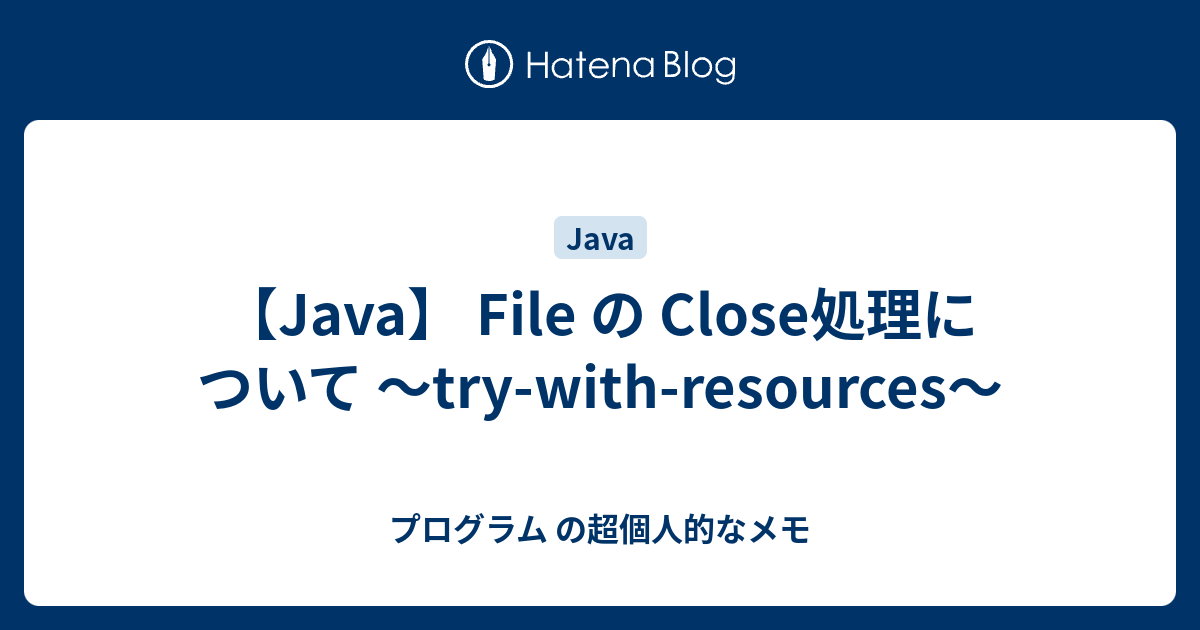 【Java】 File の Close処理について ～try-with-resources～ - プログラム の超個人的なメモ