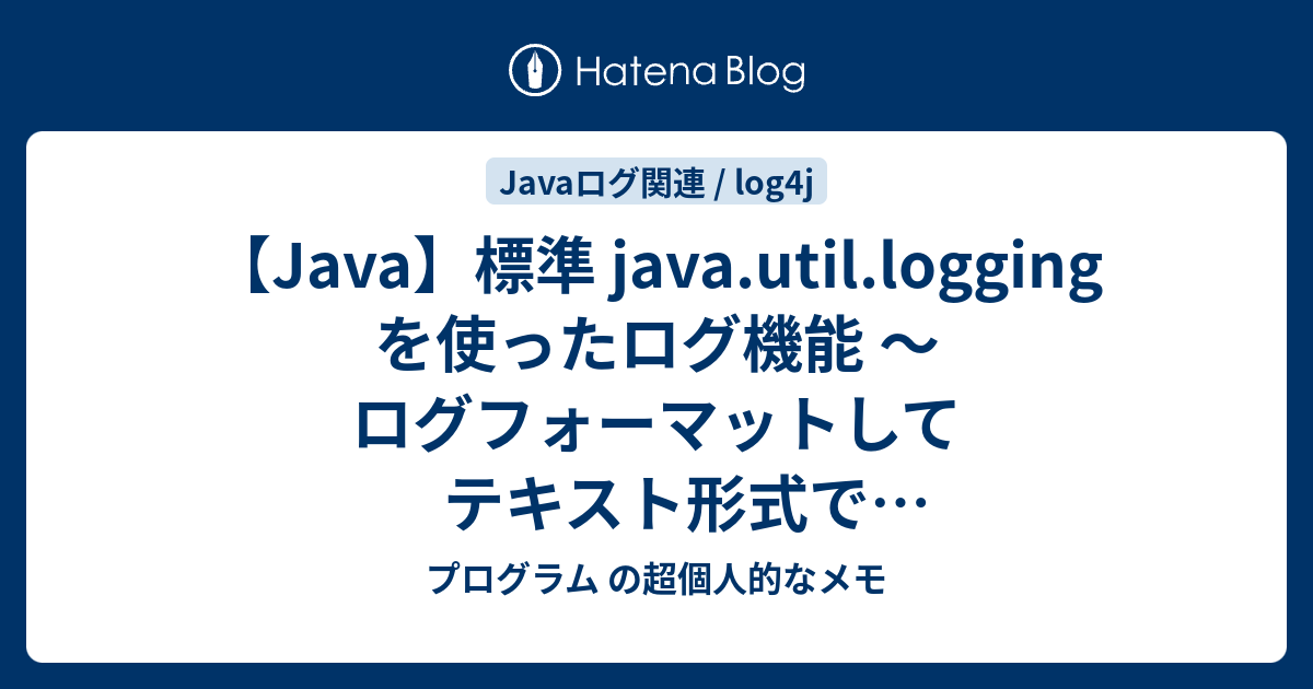 【Java】標準 java.util.logging を使ったログ機能 ～ログフォーマットしてテキスト形式でログファイル出力するには～ - プログラム の超個人的なメモ