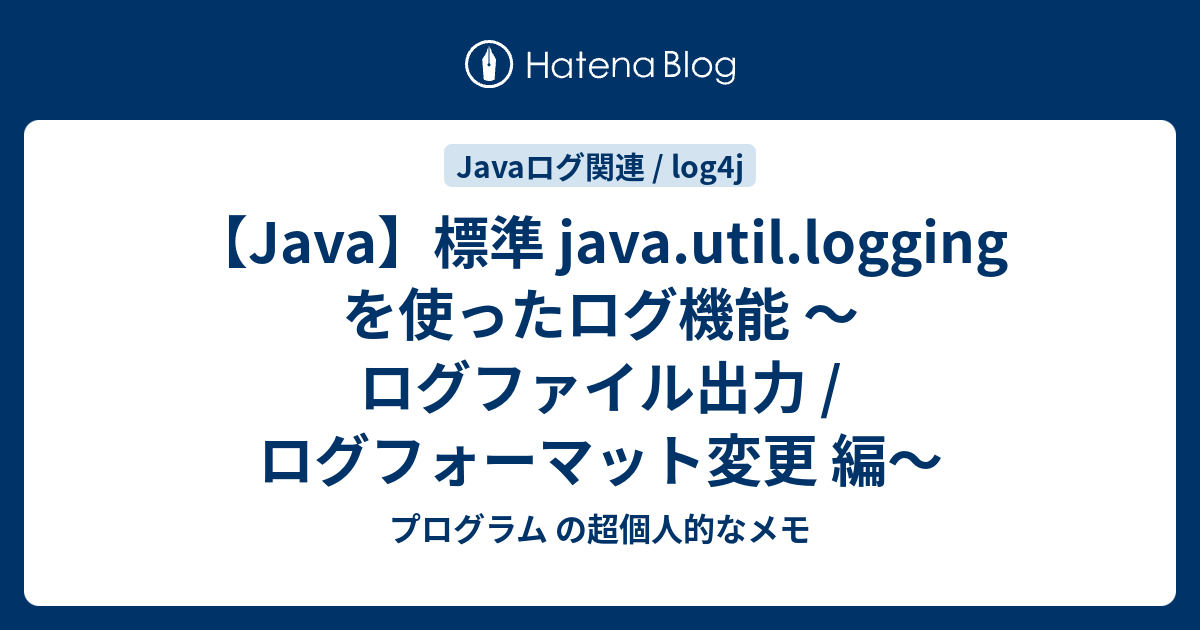 【Java】標準 java.util.logging を使ったログ機能 ～ログファイル出力 / ログフォーマット変更 編～ - プログラム の超個人的なメモ