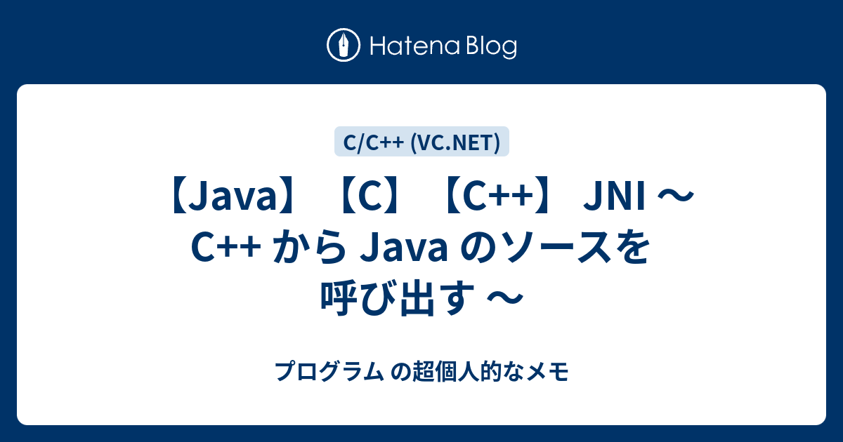 【Java】【C】【C++】 JNI ～ C++ から Java のソースを呼び出す ～ - プログラム の超個人的なメモ