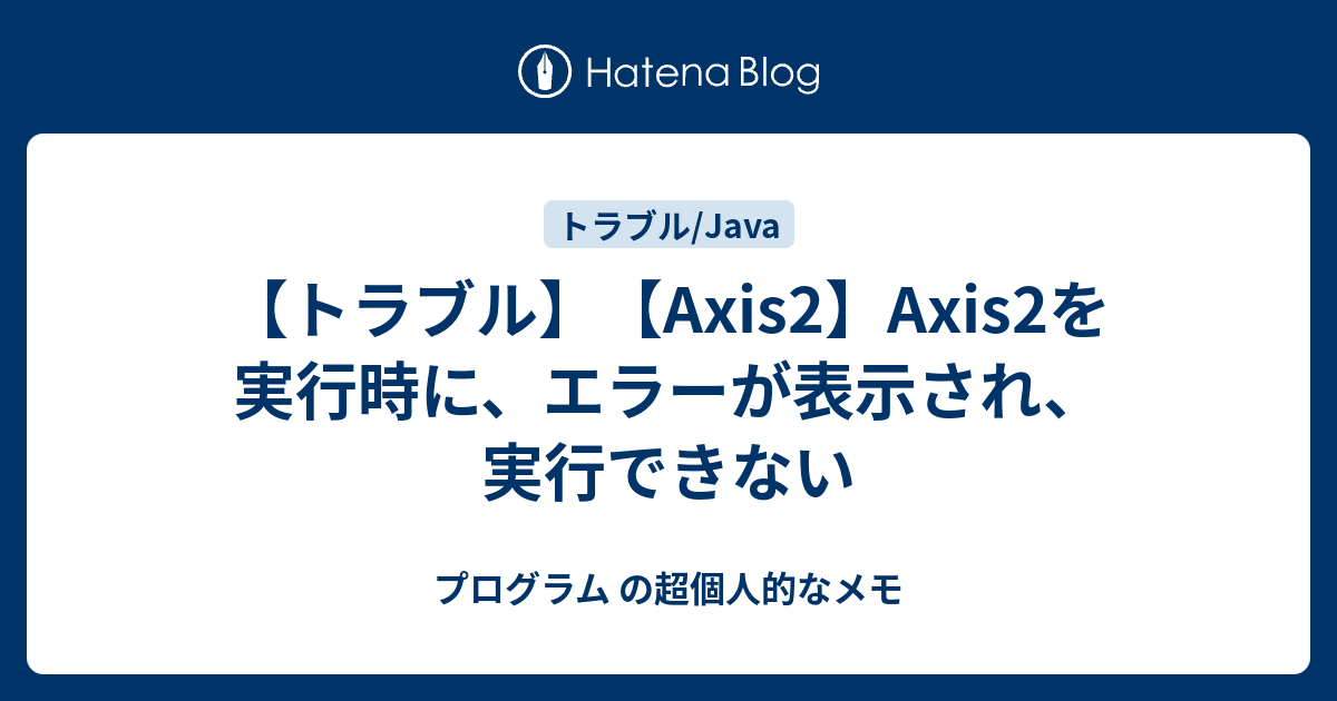 【トラブル】【Axis2】Axis2を実行時に、エラーが表示され、実行できない - プログラム の超個人的なメモ