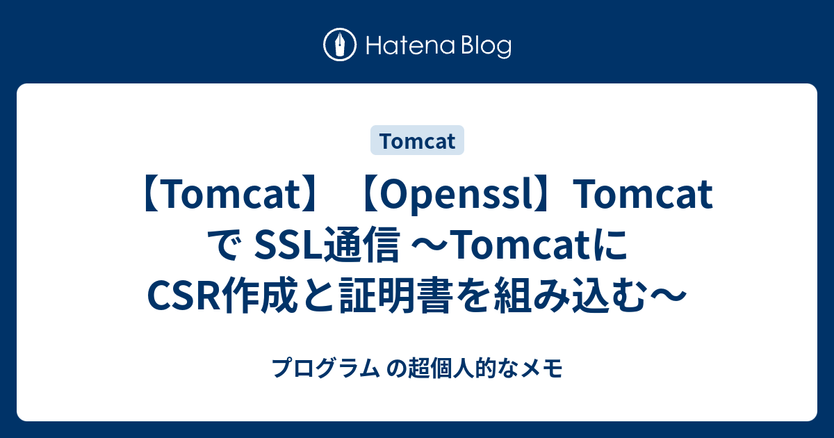 【Tomcat】【Openssl】Tomcat で SSL通信 ～TomcatにCSR作成と証明書を組み込む～ - プログラム の超個人的なメモ