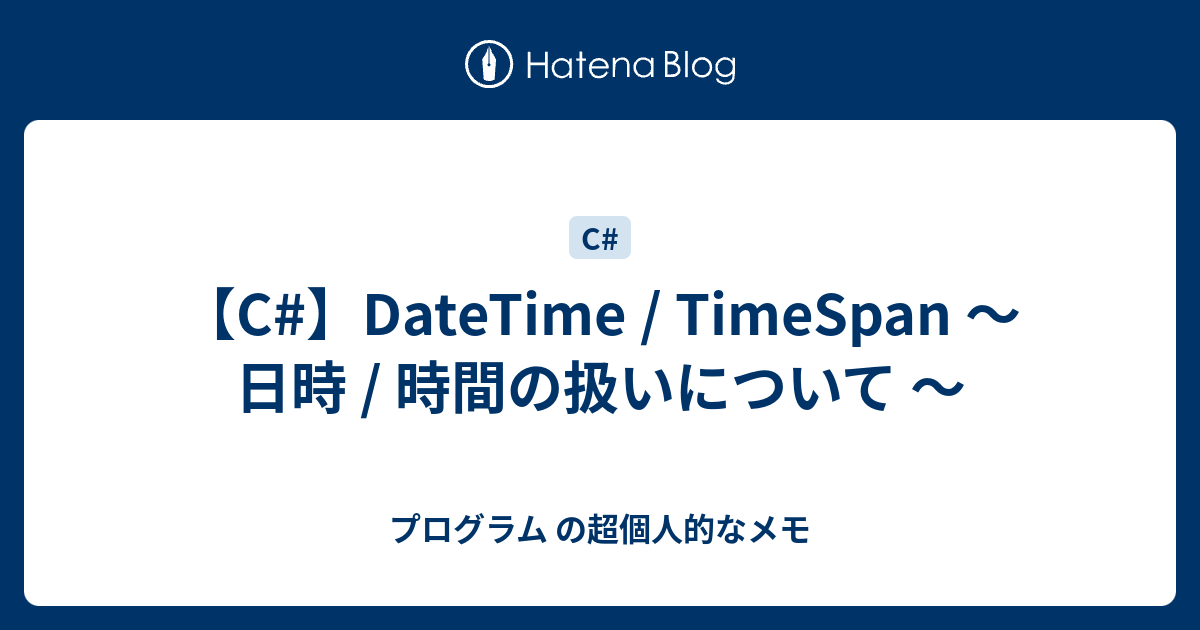 【C#】DateTime / TimeSpan ～ 日時 / 時間の扱いについて ～ - プログラム の超個人的なメモ