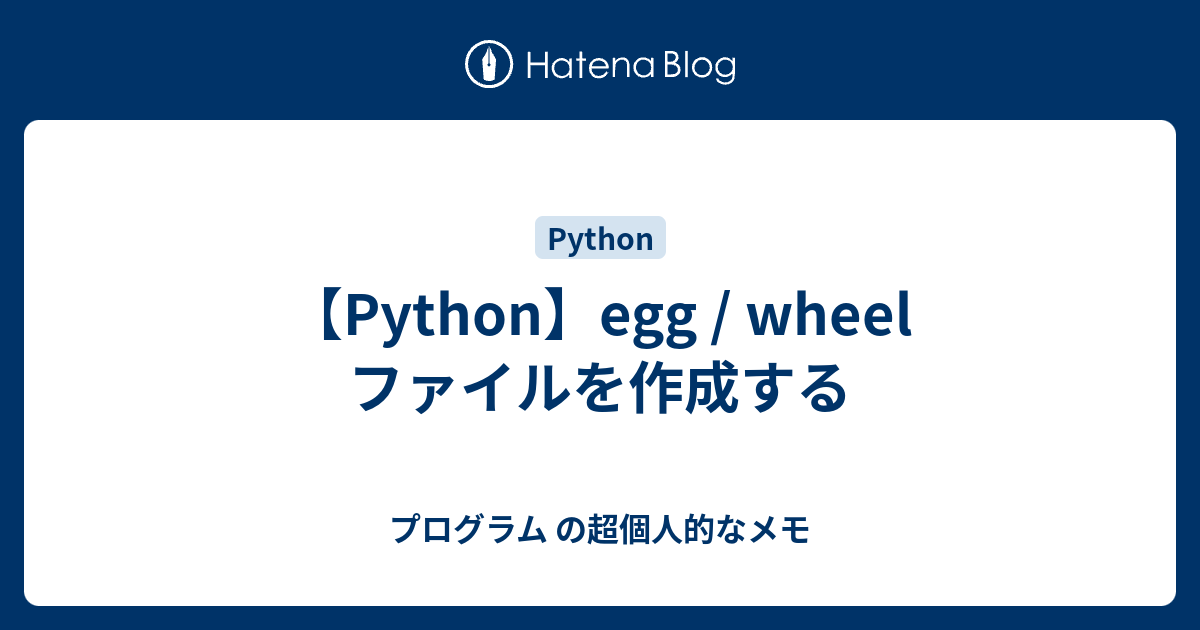 【Python】egg / wheel ファイルを作成する - プログラム の超個人的なメモ