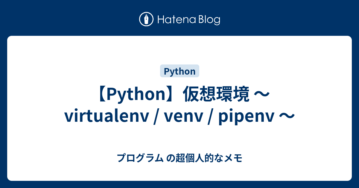 【Python】仮想環境 ～ virtualenv / venv / pipenv ～ - プログラム の超個人的なメモ