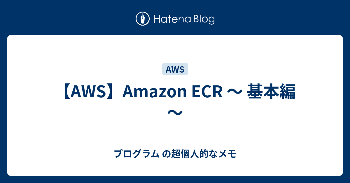 【AWS】Amazon ECR ～ 基本編 ～ - プログラム の超個人的なメモ
