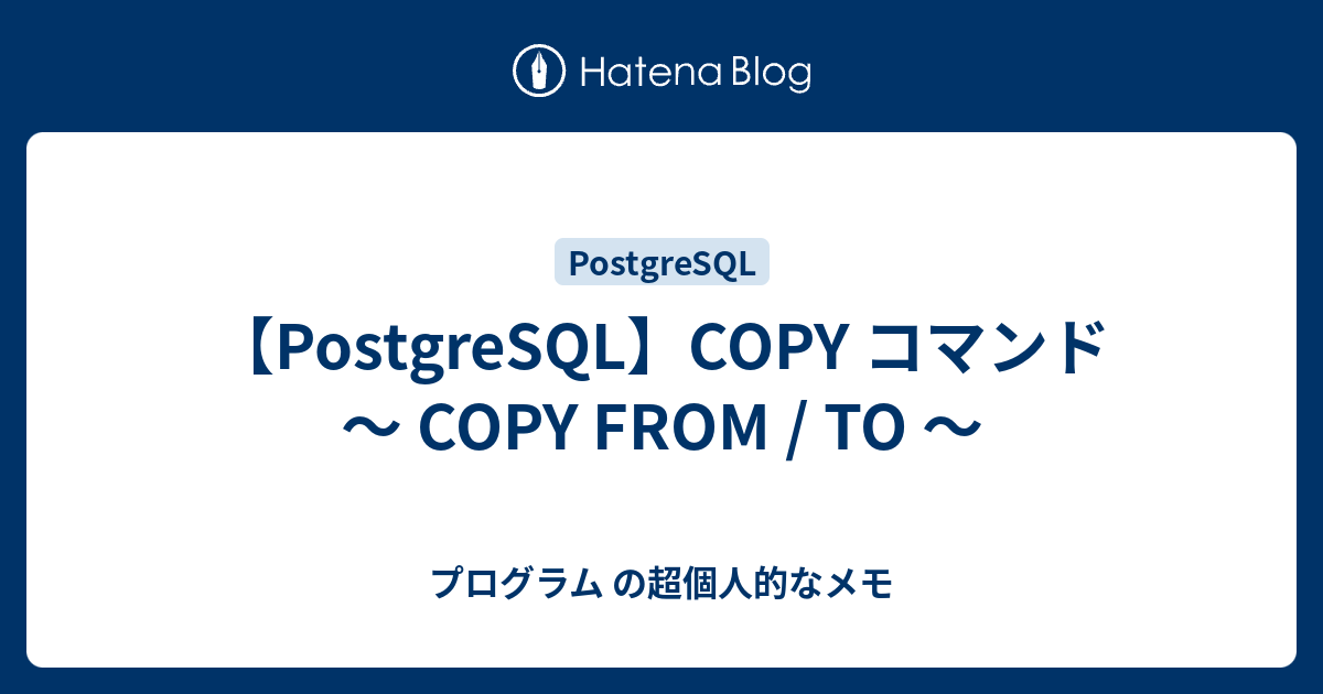 【PostgreSQL】COPY コマンド ～ COPY FROM / TO ～ - プログラム の超個人的なメモ