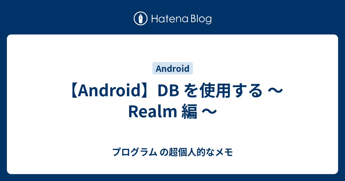 【Android】DB を使用する ～ Realm 編 ～ - プログラム の超個人的なメモ