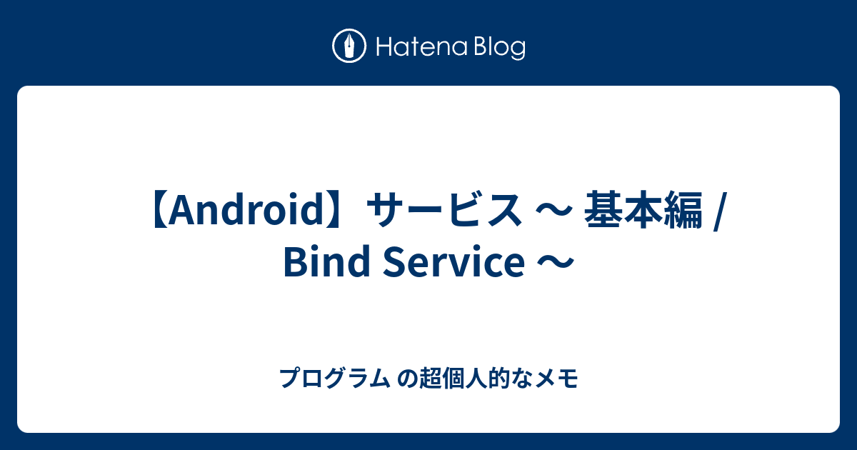 【Android】サービス ～ 基本編 / Bind Service ～ - プログラム の超個人的なメモ