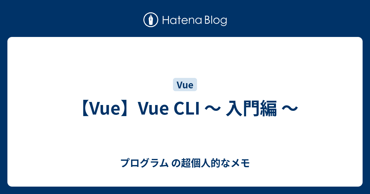 【Vue】Vue CLI ～ 入門編 ～ - プログラム の超個人的なメモ