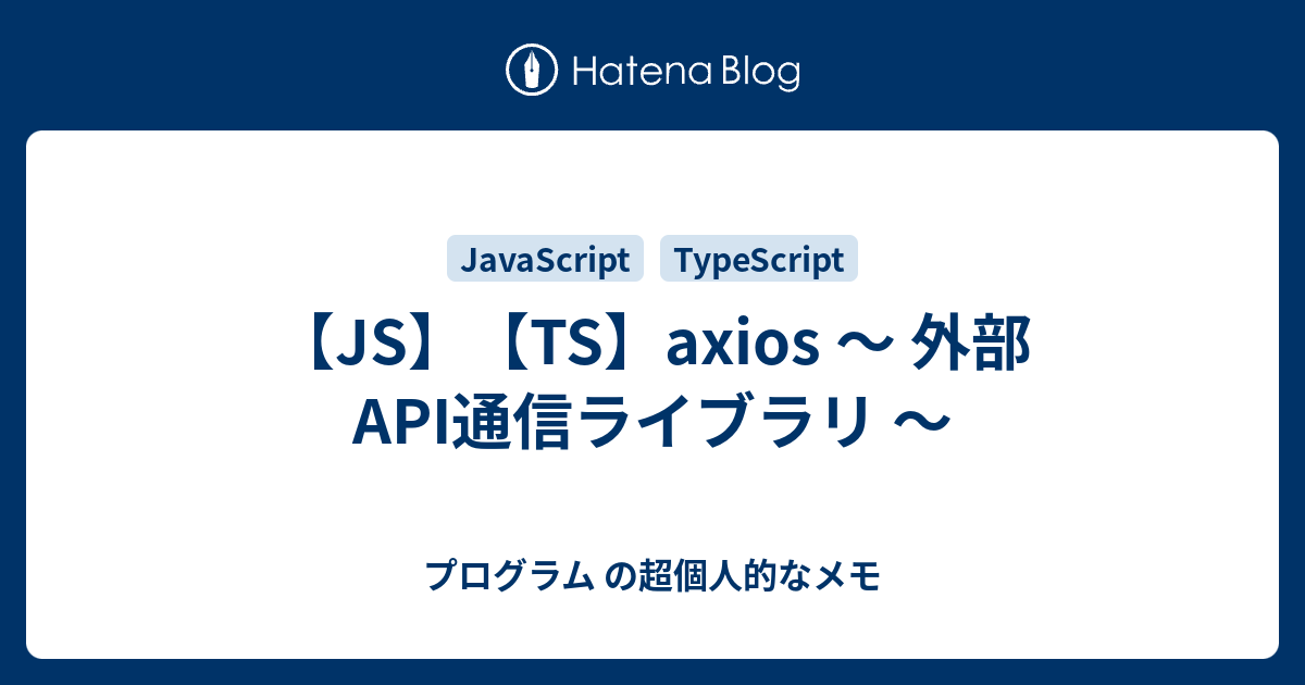 【JS】【TS】axios ～ 外部API通信ライブラリ ～ - プログラム の超個人的なメモ