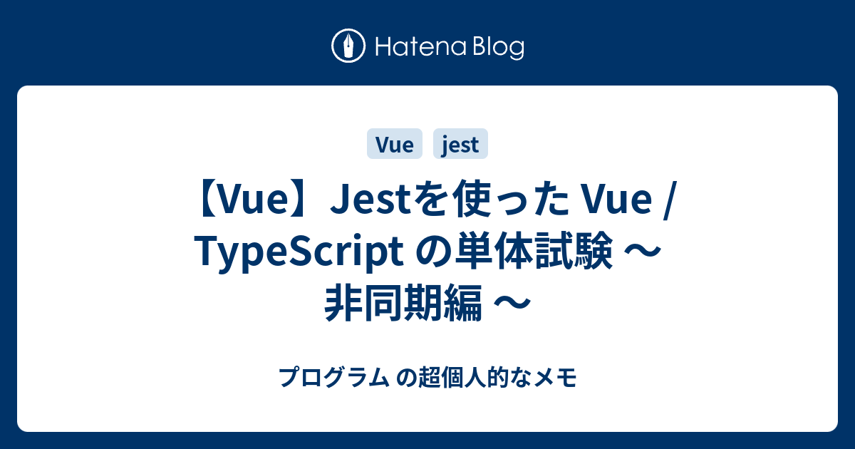 【vue】jestを使った Vue Typescript の単体試験 ～ 非同期編 ～ プログラム の超個人的なメモ