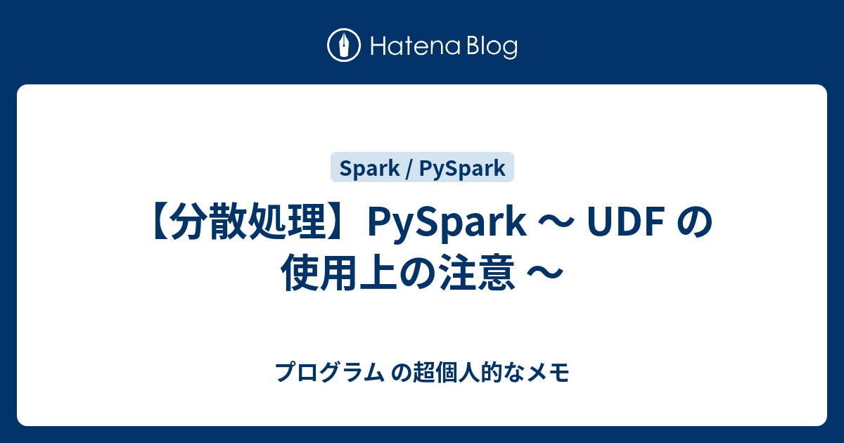 【分散処理】PySpark ～ UDF の使用上の注意 ～ - プログラム の超個人的なメモ