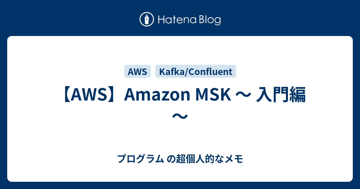 【AWS】Amazon MSK ～ 入門編 ～ - プログラム の超個人的なメモ