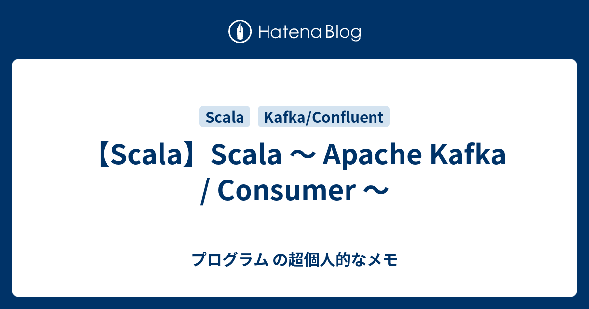 【Scala】Scala ～ Apache Kafka / Consumer ～ - プログラム の超個人的なメモ