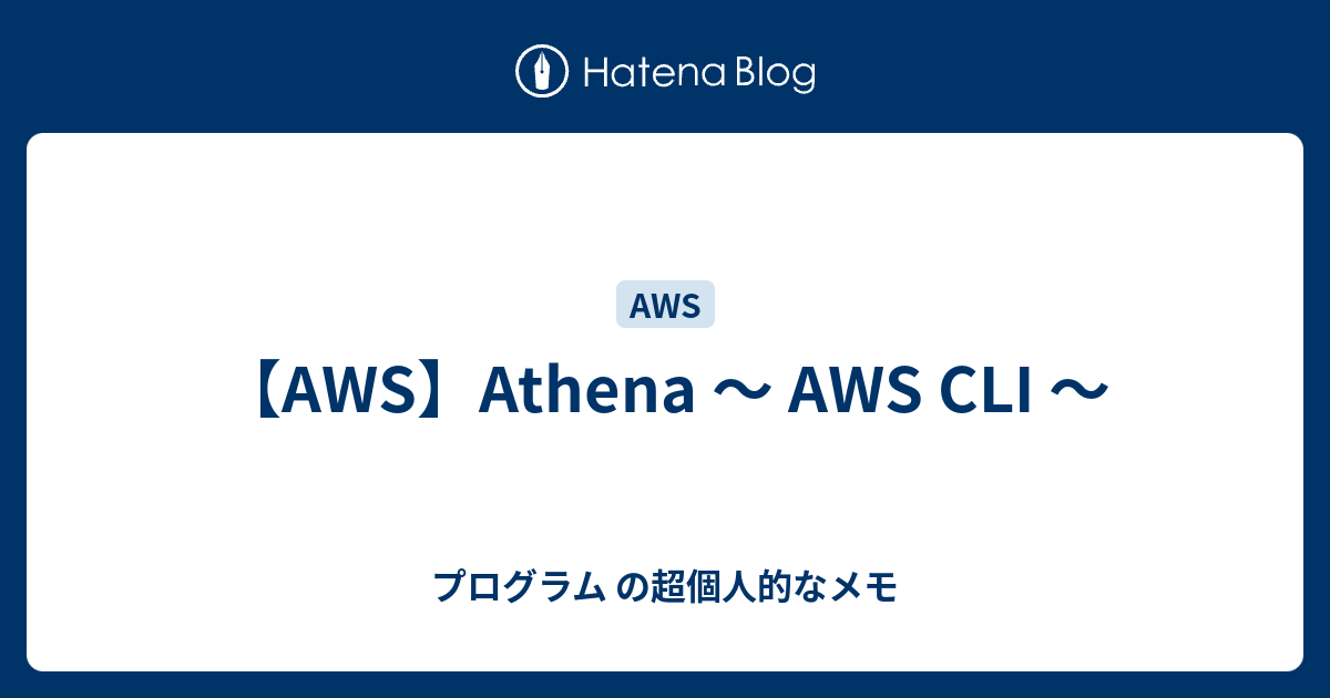 【AWS】Athena ～ AWS CLI ～ - プログラム の超個人的なメモ