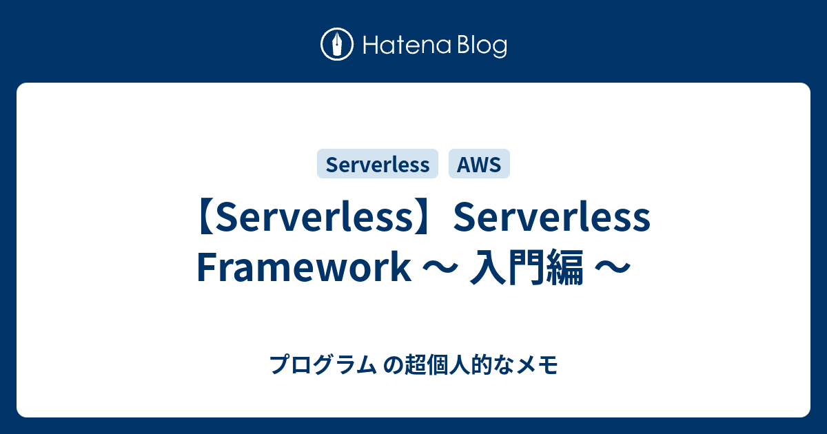 【Serverless】Serverless Framework ～ 入門編 ～ - プログラム の超個人的なメモ