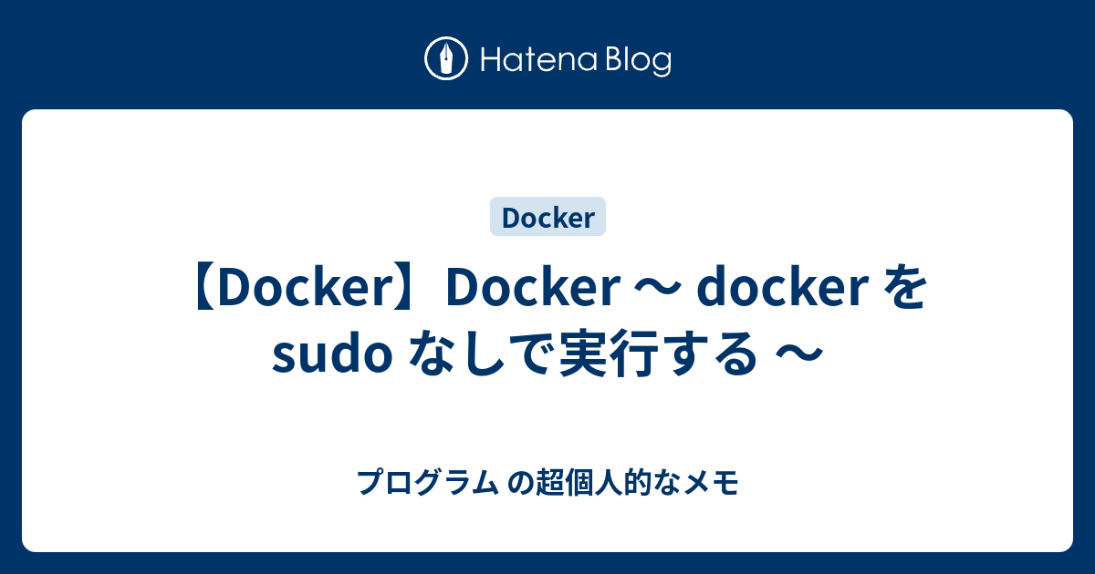 【Docker】Docker ～ docker を sudo なしで実行する ～ - プログラム の超個人的なメモ