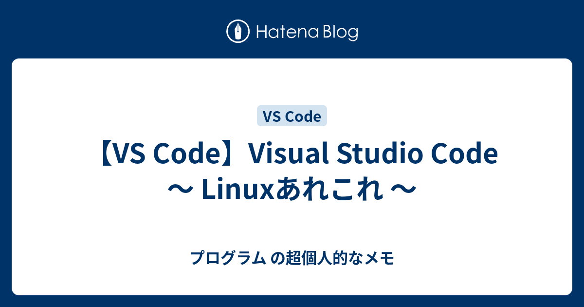 【VS Code】Visual Studio Code ～ Linuxあれこれ ～ - プログラム の超個人的なメモ