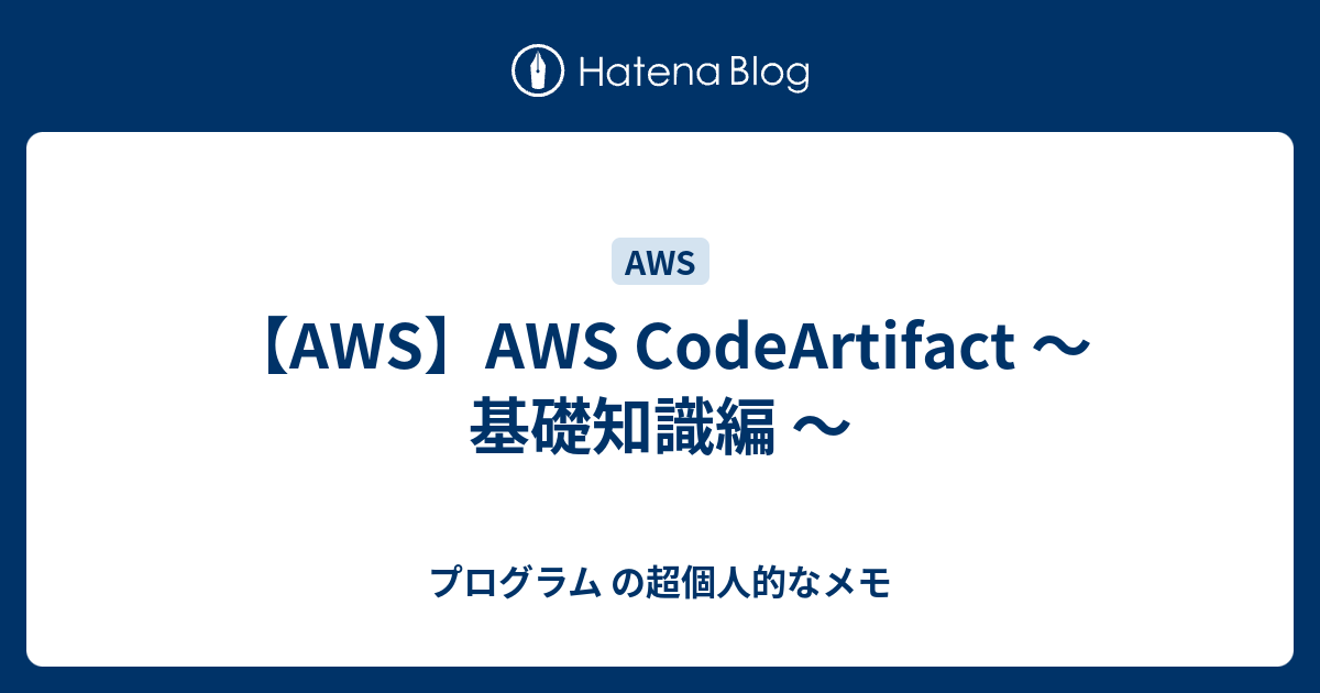 【AWS】AWS CodeArtifact ～ 基礎知識編 ～ - プログラム の超個人的なメモ