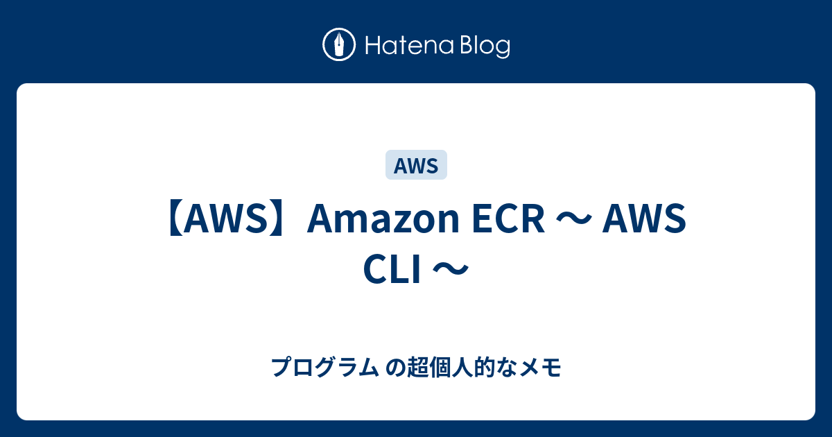 【AWS】Amazon ECR ～ AWS CLI ～ - プログラム の超個人的なメモ