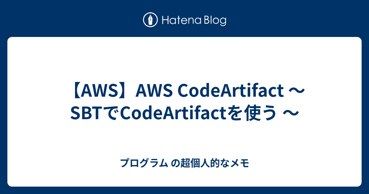 【AWS】AWS CodeArtifact ～ SBTでCodeArtifactを使う ～ - プログラム の超個人的なメモ