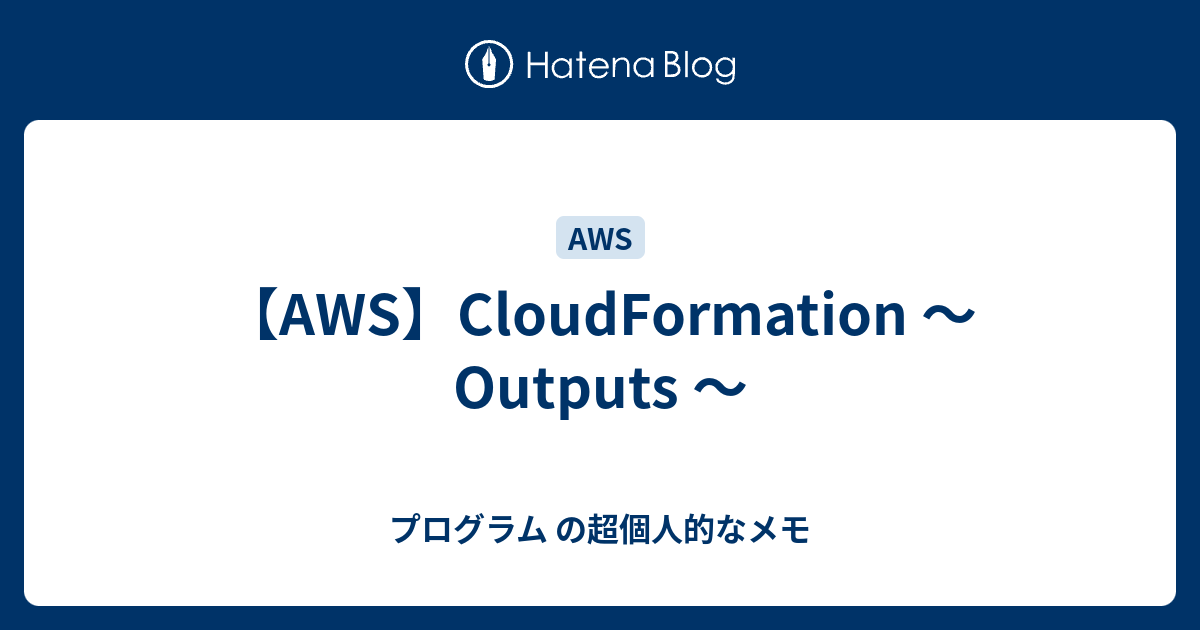 【AWS】CloudFormation ～ Outputs ～ - プログラム の超個人的なメモ