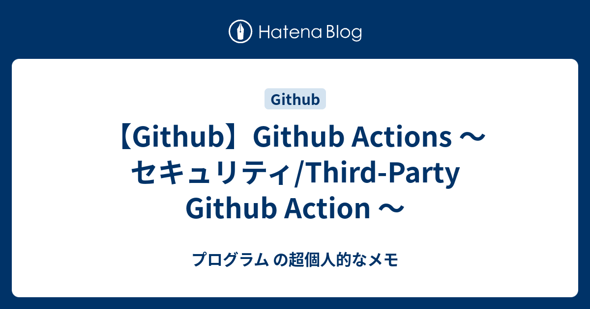 【Github】Github Actions ～ セキュリティ/Third-Party Github Action ～ - プログラム の超個人的なメモ