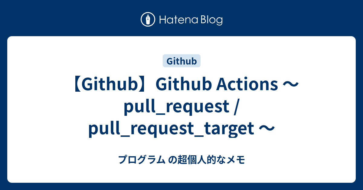 【Github】Github Actions ～ pull_request / pull_request_target ～ - プログラム の超個人的なメモ