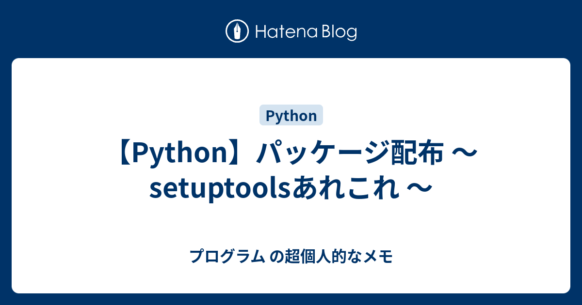 【Python】パッケージ配布 ～ setuptoolsあれこれ ～ - プログラム の超個人的なメモ