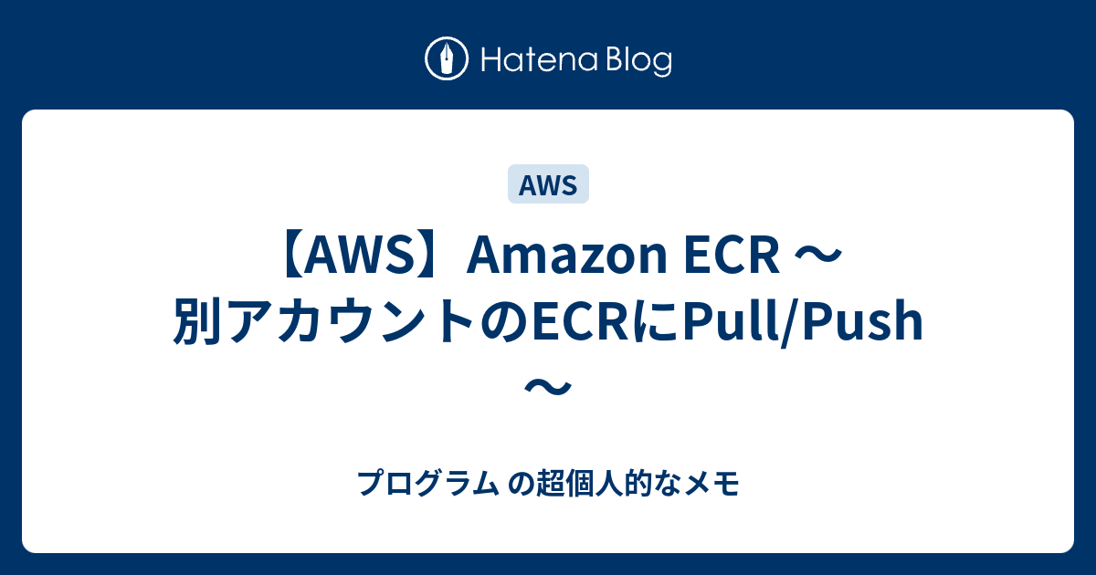 【AWS】Amazon ECR ～ 別アカウントのECRにPull/Push ～ - プログラム の超個人的なメモ