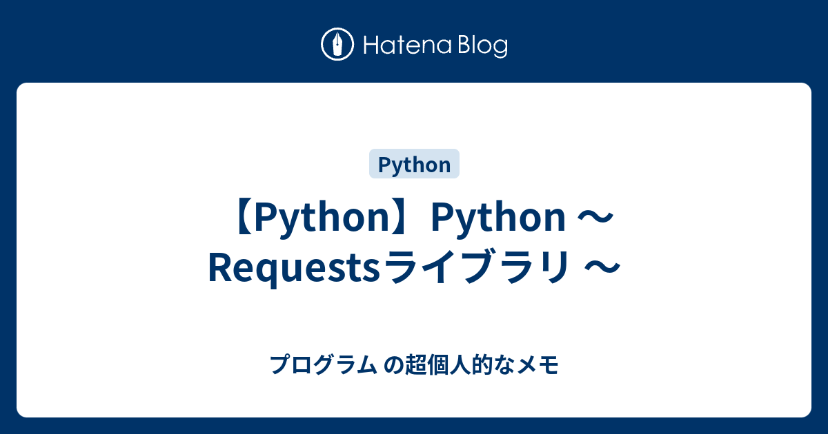 【Python】Python ～ Requestsライブラリ ～ - プログラム の超個人的なメモ