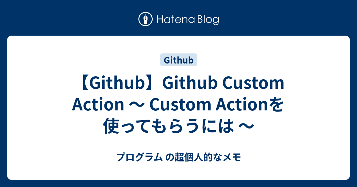【Github】Github Custom Action ～ Custom Actionを使ってもらうには ～ - プログラム の超個人的なメモ