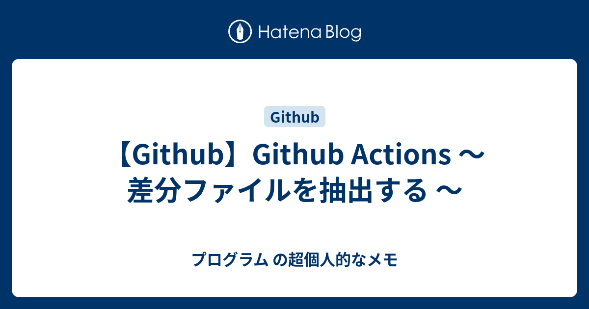 【Github】Github Actions ～ 差分ファイルを抽出する ～ - プログラム の超個人的なメモ