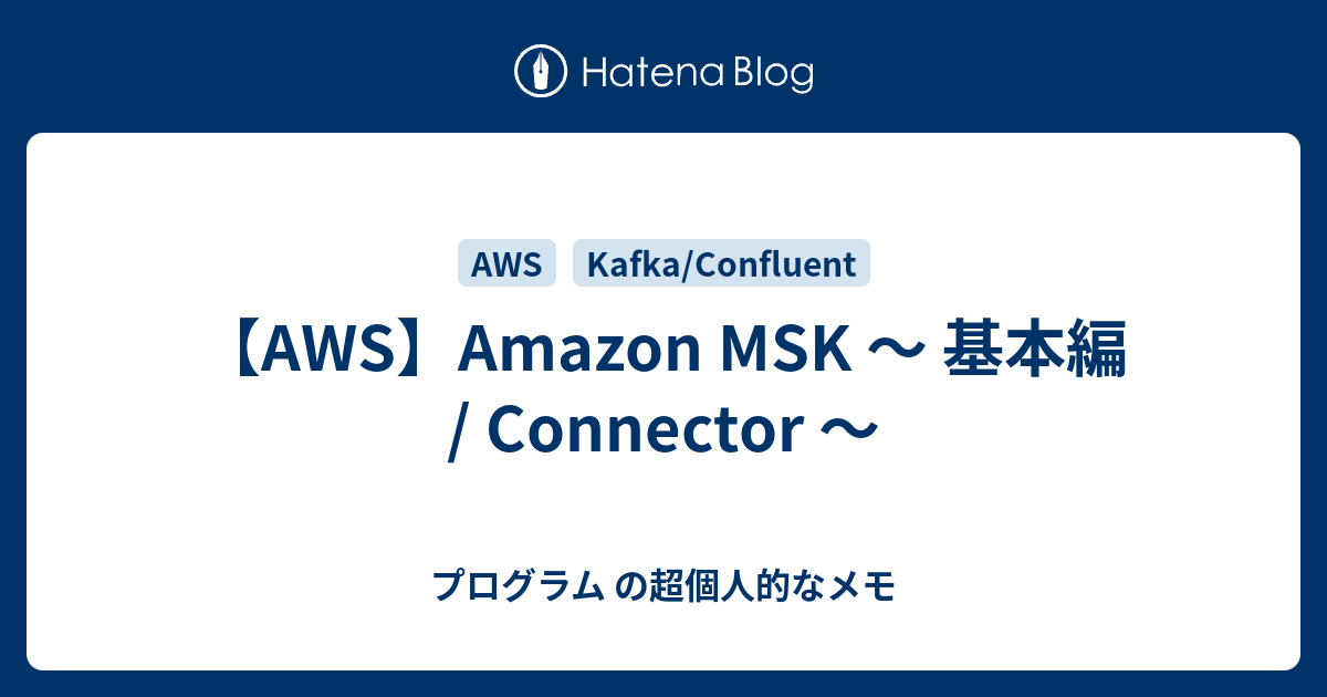 【AWS】Amazon MSK ～ 基本編 / Connector ～ - プログラム の超個人的なメモ