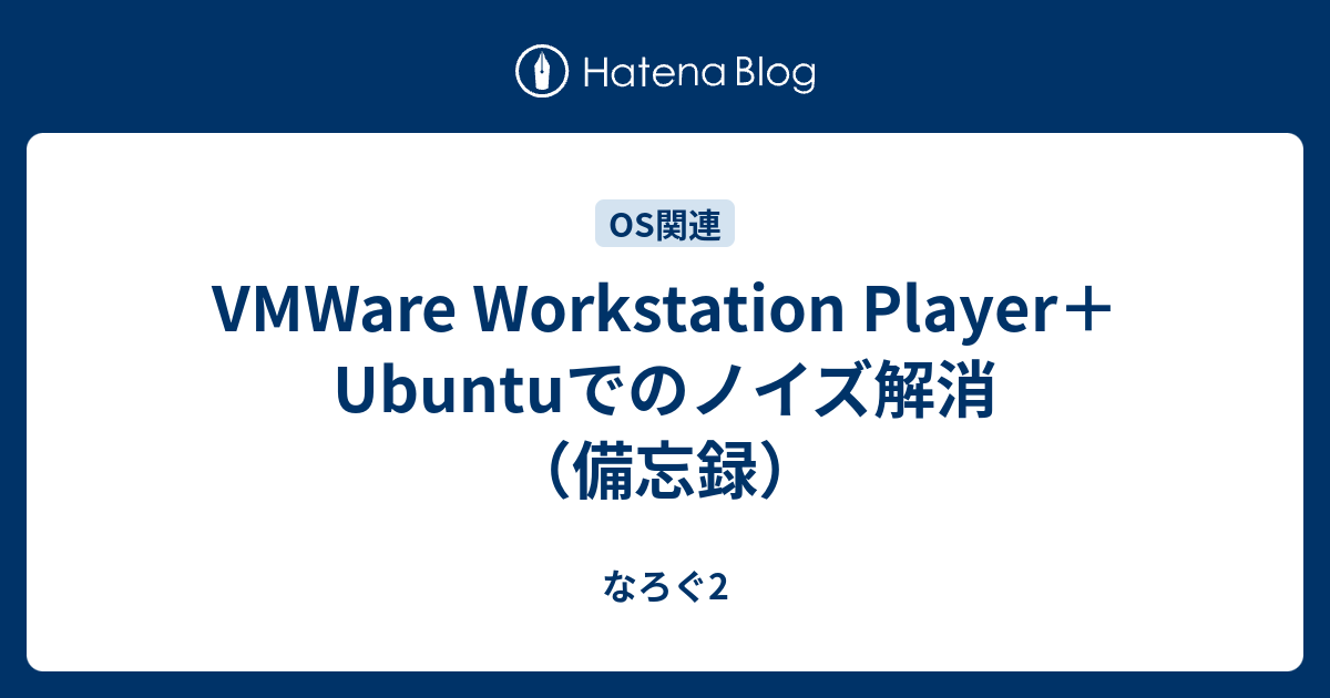 VMWare Workstation Player＋Ubuntuでのノイズ解消（備忘録） - なろぐ2