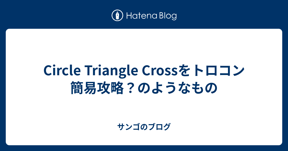 Circle Triangle Crossをトロコン 簡易攻略？のようなもの - サンゴのブログ