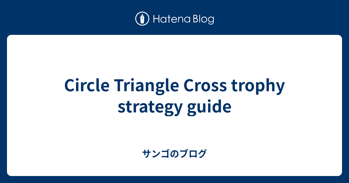 Circle Triangle Cross trophy strategy guide - サンゴのブログ