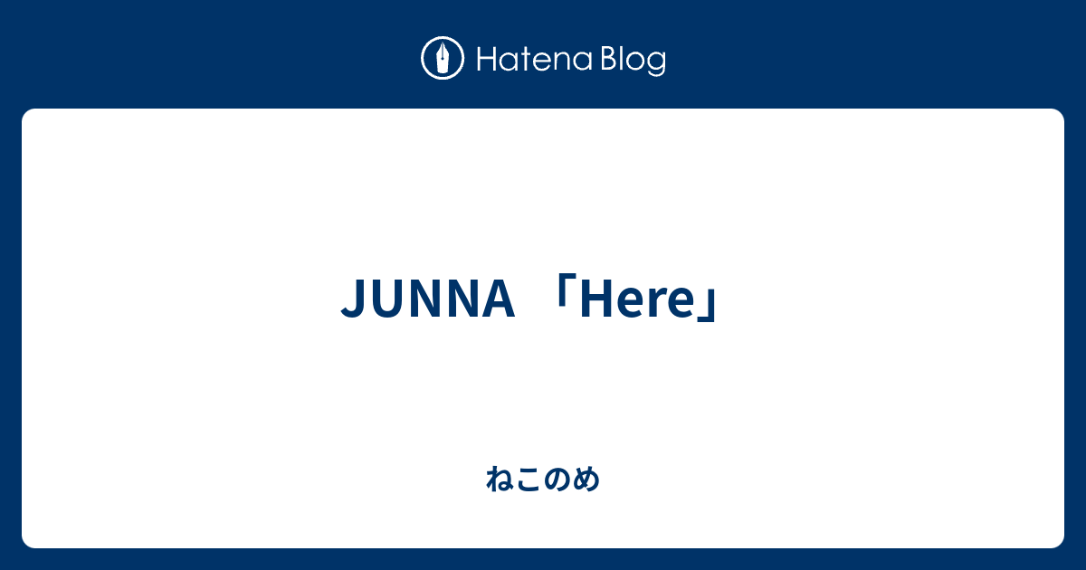 JUNNA 「Here」 - ねこのめ