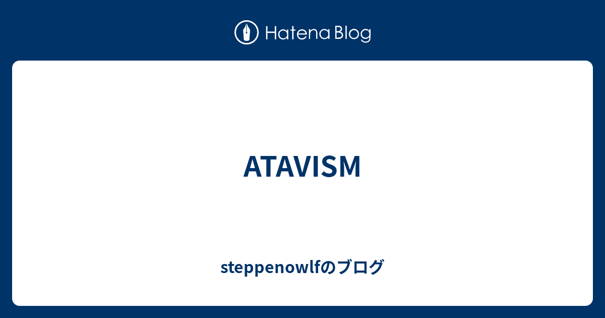 ATAVISM - steppenowlfのブログ